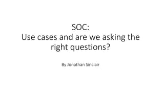 SOC: Use cases and are we asking the right questions? | PPTX
