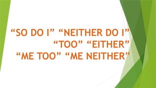 So do i, neither do i, too, either, me too, me neither | PPTX