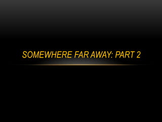 SOMEWERE FAR AWAY: PART 2 | PPT