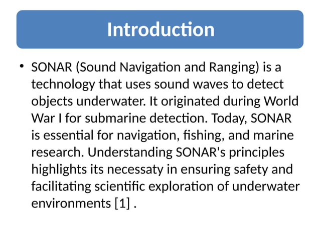 This presentation covers SONAR technology, including its definition, types, functions, frequency ...