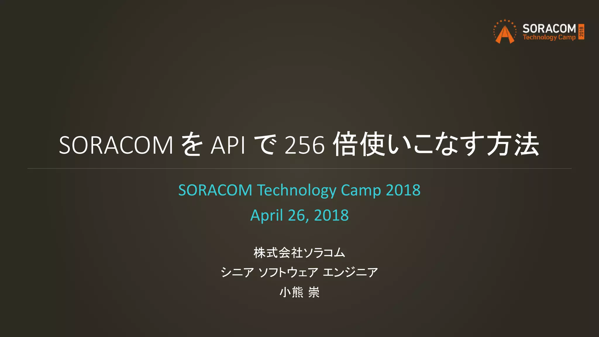 SORACOM Technology Camp 2018 | B1. SORACOM を API で 256 倍使いこなす方法 | PPT