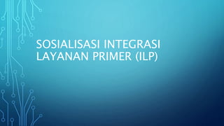 SOSIALISASI INTEGRASI LAYANAN PRIMER (ILP).pptx