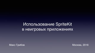 Макс Грибов — Использование SpriteKit в неигровых приложениях | PPT