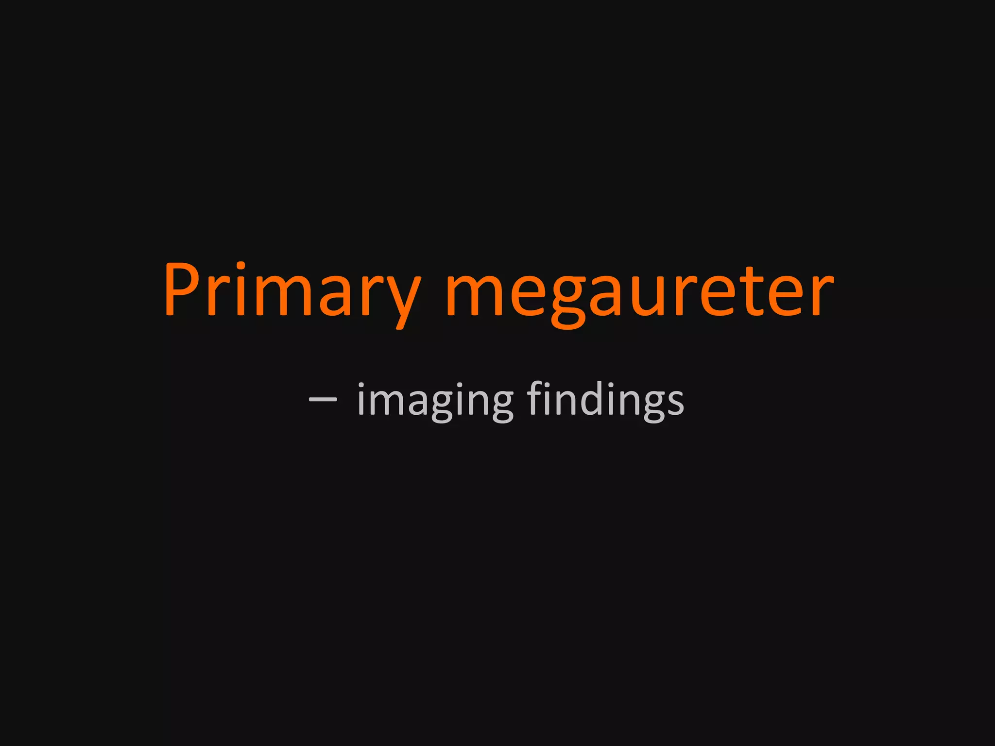 Primary megaureter - imaging findings | PPTX