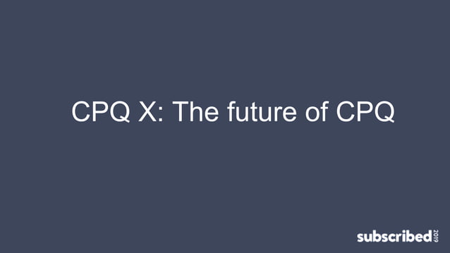 Subscribed 2019 - CPQ X: The Future of CPQ | PPT