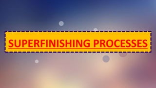 Super finishing Processes | PPTX