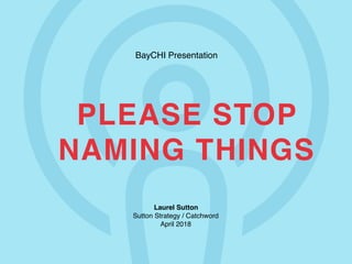 Please Stop Naming Things / BayCHI presentation / Laurel Sutton | PDF