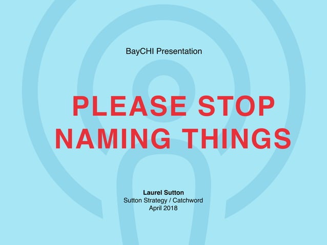 Please Stop Naming Things / BayCHI presentation / Laurel Sutton | PDF