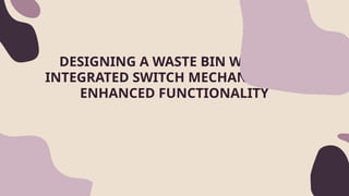 SWITCH-MECHANISM-TRASHBIN-PPT Designing a waste bin.pptx