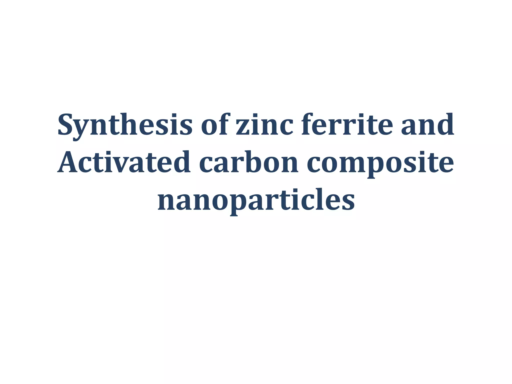 Synthesis of Zinc ferrite and activated carbon nanocomposite | PPTX