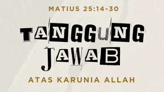 TANGGUNG JAWAB ATAS KARUNIA ALLAH MATIUS 25 AY 14-30.pptx