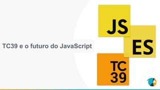TC39 e o futuro do JavaScript | PPT