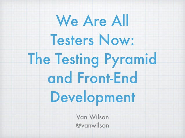 We Are All Testers Now: The Testing Pyramid and Front-End Development | PPT