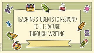 TEACHING-STUDENTS-TO-RESPOND-TO-LITERATURE-THROUGH-WRITING.pptx | Education