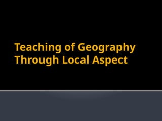 Teaching of Geography Through Local Aspect.pptx