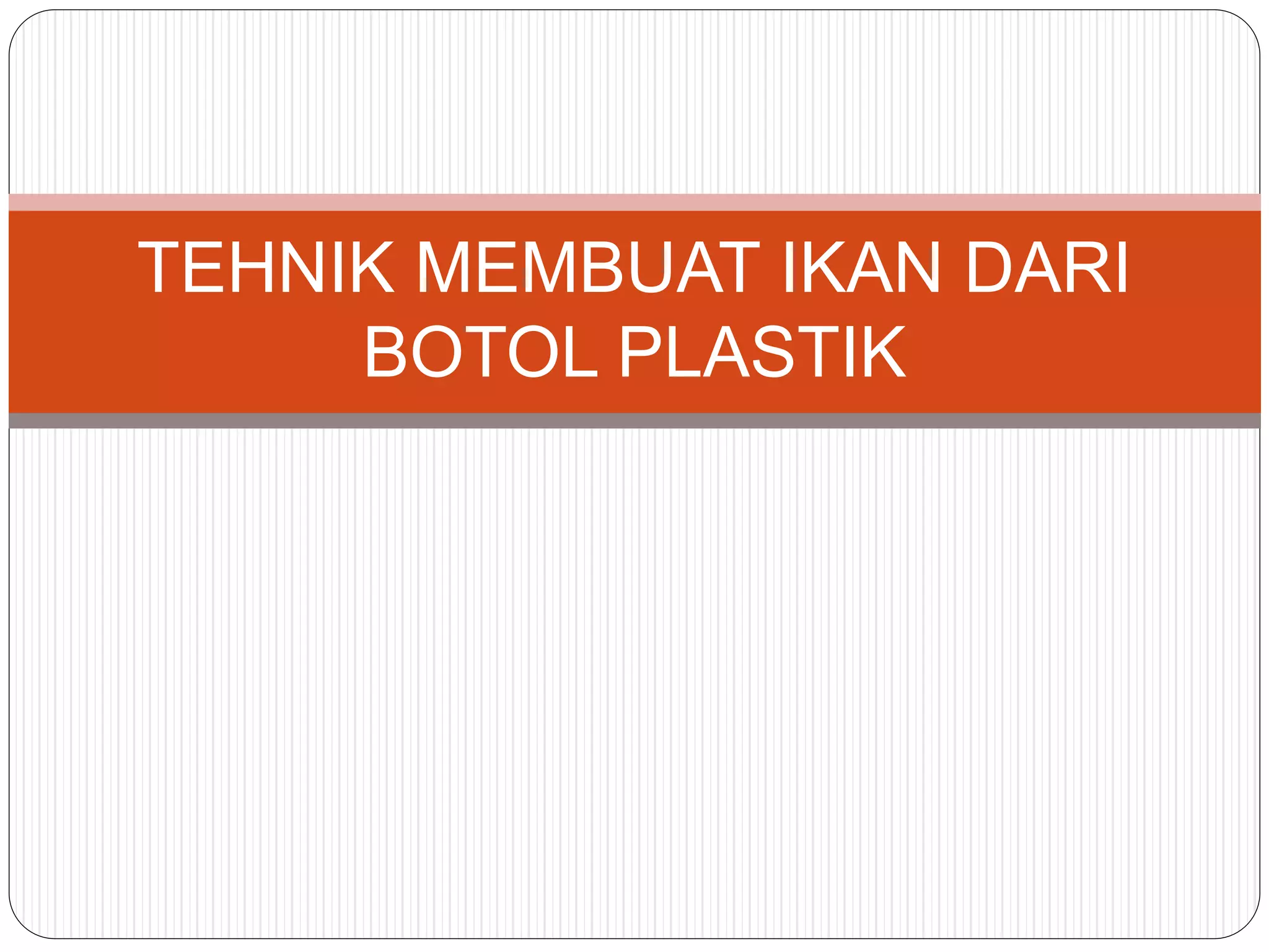 Tehnik membuat ikan dari botol plastik | PPTX