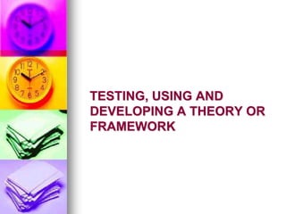 TESTING, USING AND DEVELOPING A THEORY OR FRAMEWORK.ppt