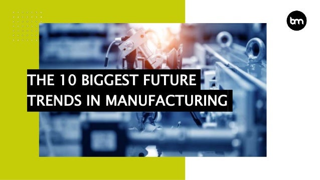 The 10 Biggest Future Trends In Manufacturing | PPTX