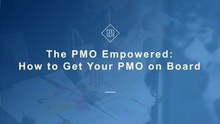 The Empowered PMO: How to Get Your PMO On Board | PPT