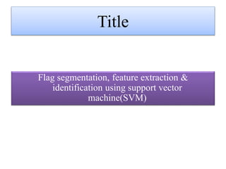 Flag segmentation, feature extraction & identification using support vector machine(SVM) | PPT