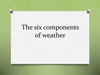 The six components of weather .pptx