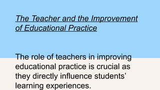 THE TEACHER AND THE IMPROVEMENT OF EDUCATIONAL PRACTICE.pptx