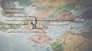 TIPOS DE CARTOGRAFIA QUE HAY EN LA TIERRA | PPTX