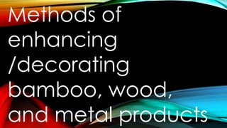 TLE 6 PPT Q3 - Methods Of Enhancing Decorating Bamboo, Wood, And Metal ...
