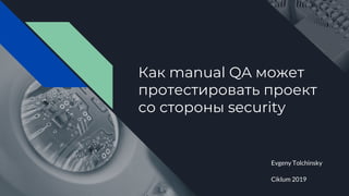 ЄВГЕНІЙ ТОЛЧИНСКИЙ «Як manual QA може протестувати проект з боку security» QADay 2019 | PPT