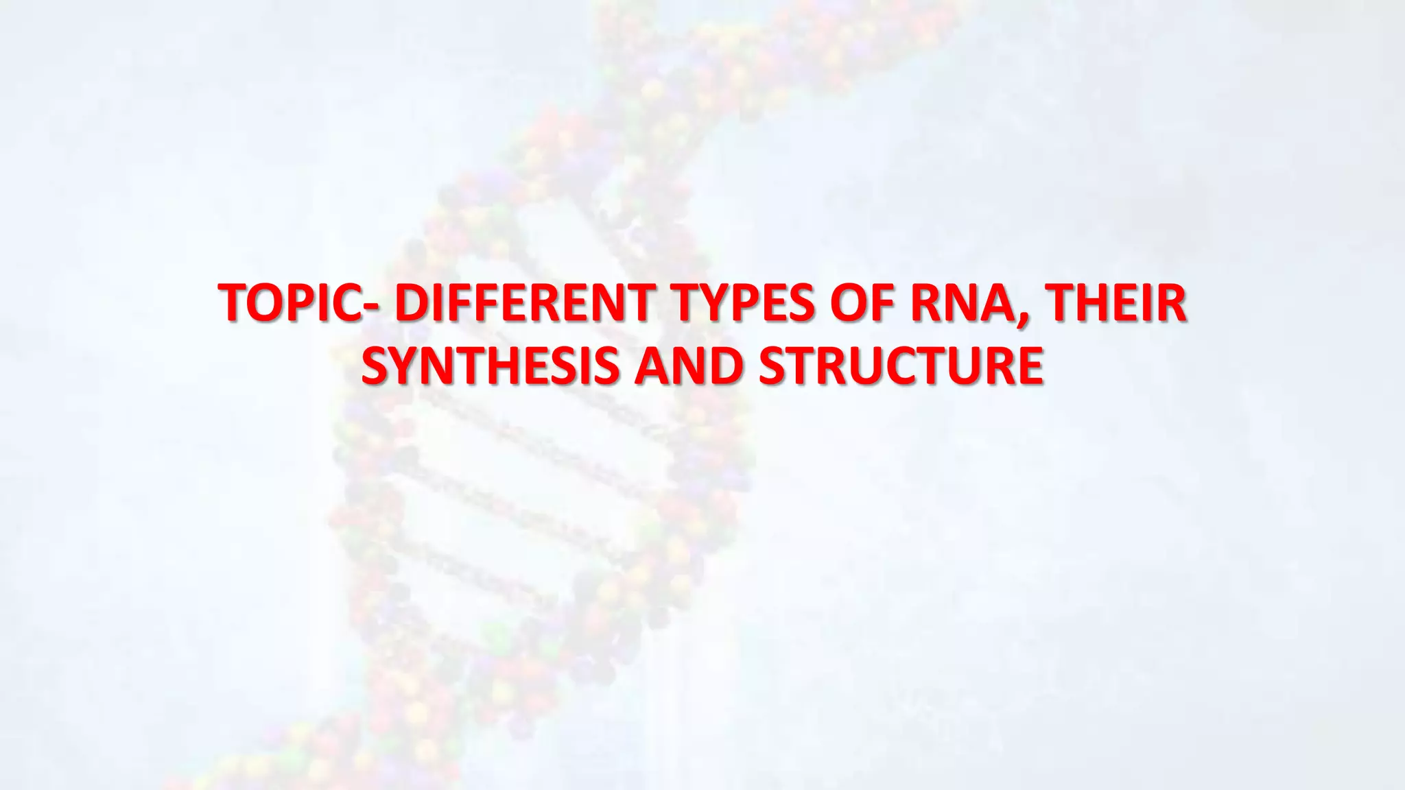 TOPIC- DIFFERENT TYPES OF RNA, THEIR SYNTHESIS AND STRUCTURE.pptx