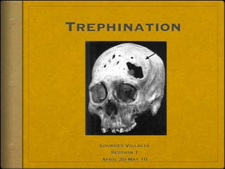 Session no. 1, 2011: Trephination, by Lourdes Villalta | PPT
