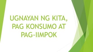UGNAYAN NG KITA KONSUMO AT PAG IIMPOK.pptx