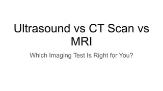 Ultrasound vs CT Scan vs MRI; Which Imaging Test Is Right for You?.pptx