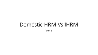 Unit 1-International HRM-Domestic HRM Vs IHRM.pptx