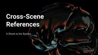 Cross-scene references: A shock to the system - Unite Copenhagen 2019 | PPT