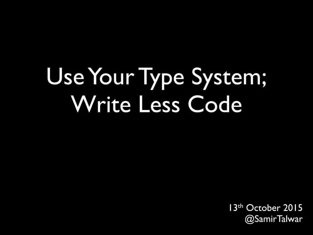 Use your type system; write less code - Samir Talwar | PPT