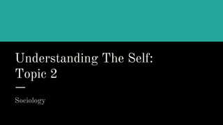 Topic 2: Sociology ( Understanding the Self) | PPTX