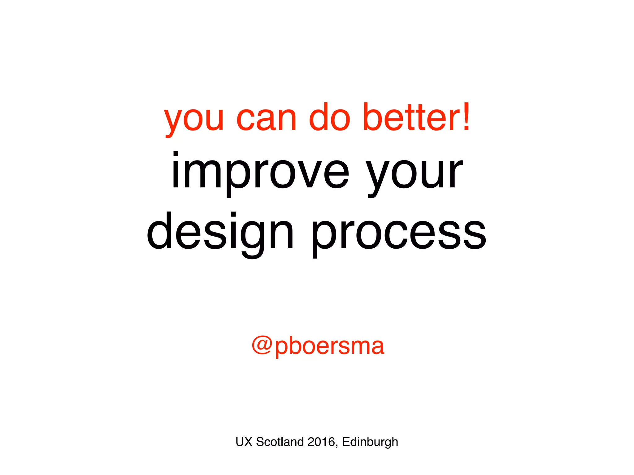 You can do better! Improve your design process (UX Scotland) | PPT