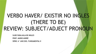 VERBO HAVER - SUBJECT - ADJECTIVE PRONOUM parte (1) slide 6° ano.pptx