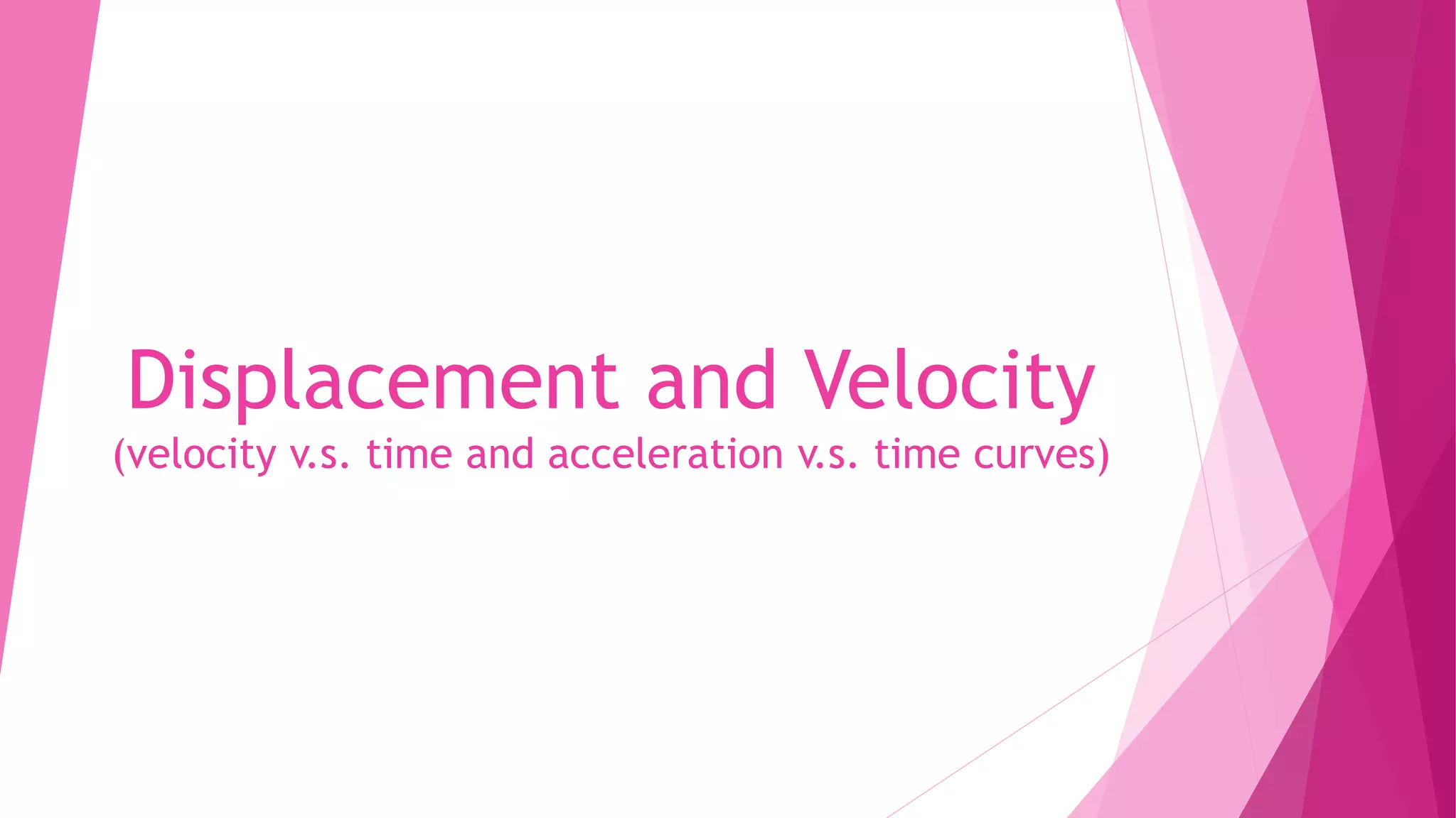 Displacement and Velocity (velocity v.s. time and acceleration v.s. time curves) | PPTX