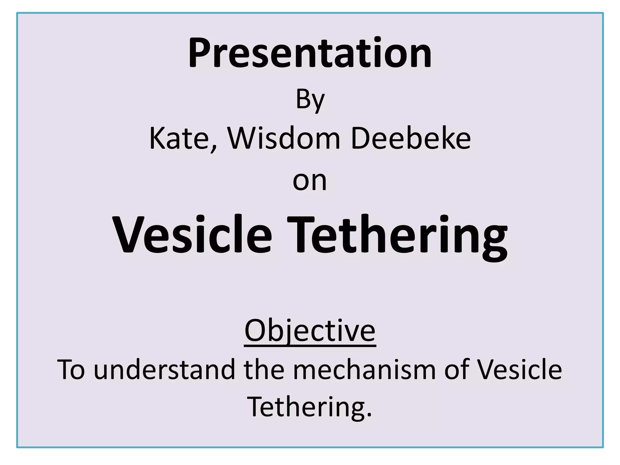''VESICLE TETHERING'' Presentation By KATE, Wisdom Deebeke | PPT