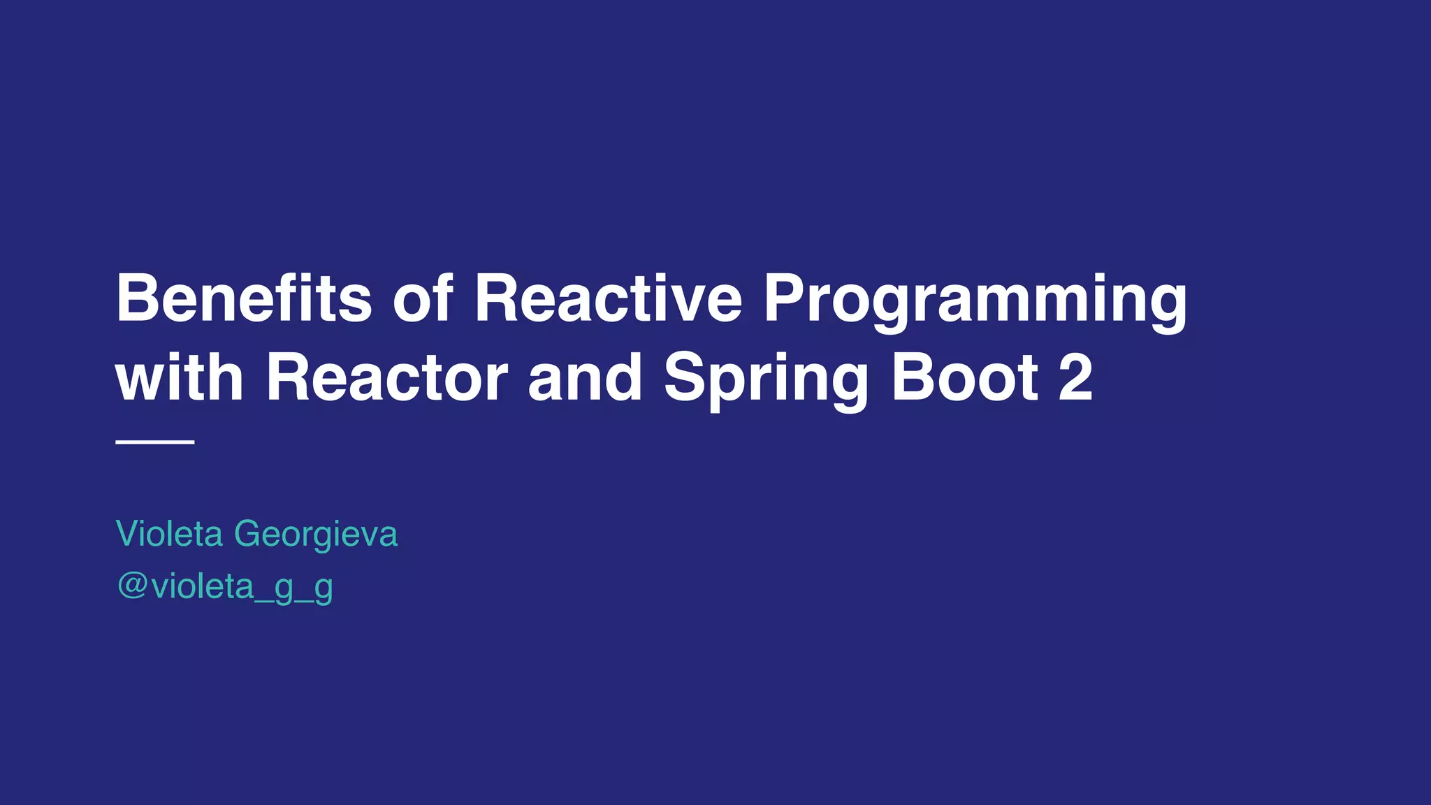 Benefits of Reactive Programming with Reactor and Spring Boot 2 - Violeta Georgieva | PPT