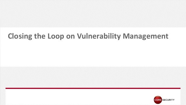 Closing the Loop on Vulnerability Management - Core Security