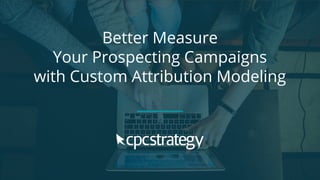 Better Measure Your Prospecting Campaigns with Custom Attribution Modeling | PPT