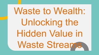 Waste to Wealth Unlocking the Hidden Value in Waste Streams.ppt