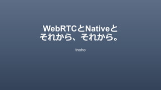 WebRTC と Native とそれから、それから。 | PPT