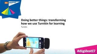 Doing better things: transforming how we use Turnitin for learning | PPT