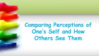 Week 13- Comparing Perceptions of One’s Self and How Others See Them.pptx