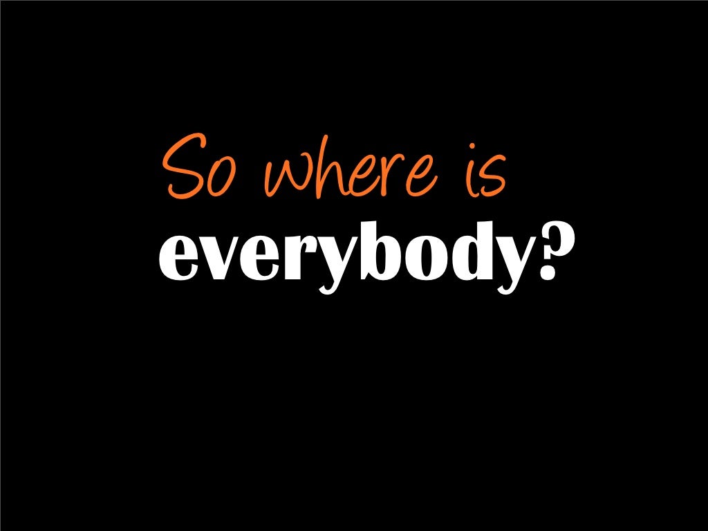 So where is everybody?