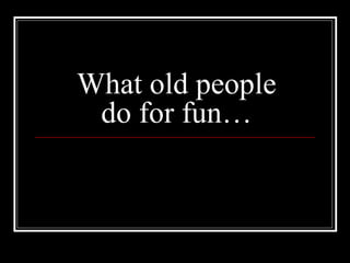 What old people do for fun | PPT